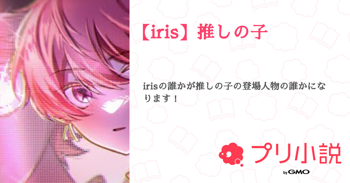 【iris】推しの子 - 全30話 【連載中】（飛花さんの小説） | 無料スマホ夢小説ならプリ小説 byGMO